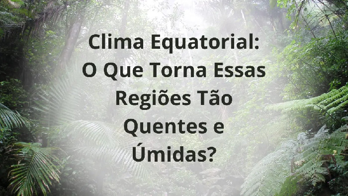 Clima Equatorial: O Que Torna Essas Regiões Tão Quentes e Úmidas?
